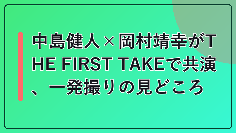 中島健人×岡村靖幸がTHE FIRST TAKEで共演、一発撮りの見どころ - コネクトTheねっと